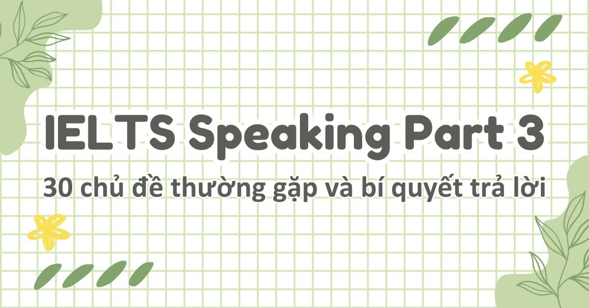 IELTS Speaking Part 3: 30 chủ đề thường gặp và bí quyết trả lời